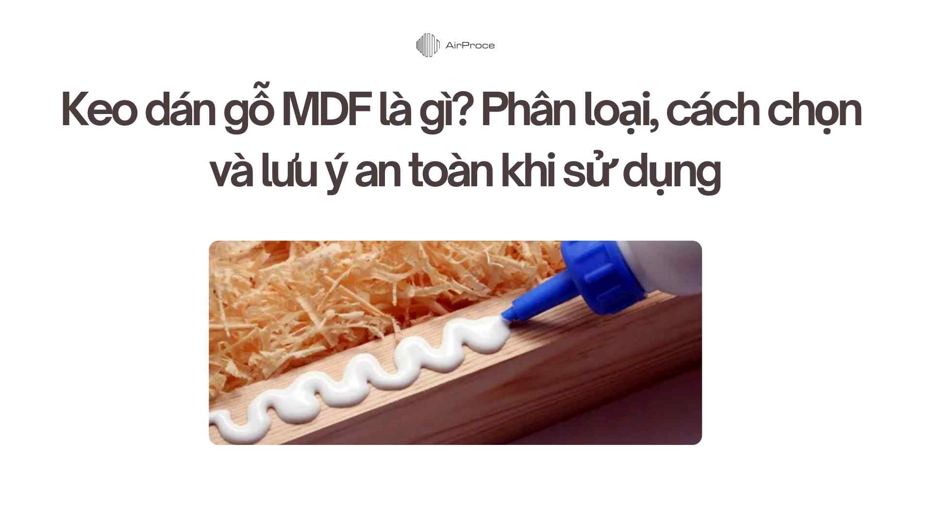 Keo dán gỗ MDF là gì? Phân loại, cách chọn và lưu ý an toàn khi sử dụng